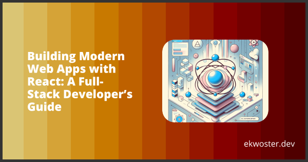 Building Modern Web Apps with React: A Full-Stack Developer’s Guide